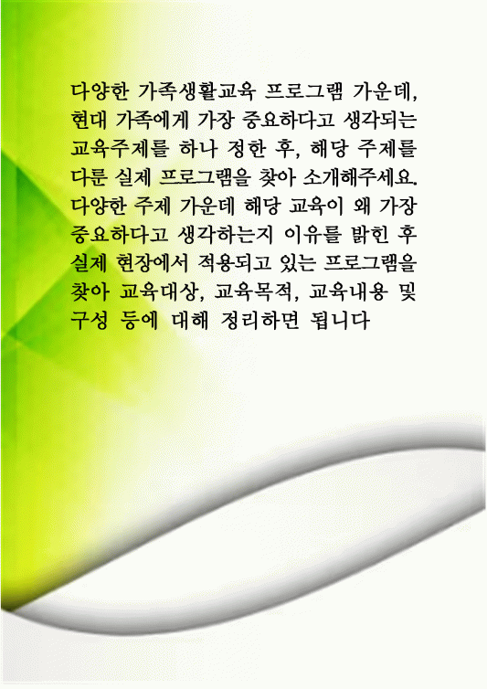 다양한 가족생활교육 프로그램 가운데, 현대 가족에게 가장 중요하다고 생각되는 교육주제를 하나 정한 후, 해당 주제를 다룬 실제 프로그램을 찾아 소개해주세요. 다양한 주제 가운데 해당 교육이 왜 가장 중요하다고 생각하는지 이유를 밝힌 후 실제 현장에서 적용되고 있는 프로그램을 찾아 교육대상, 교육목적, 교육내용 및 구성 등에 대해 정리하면 됩니다