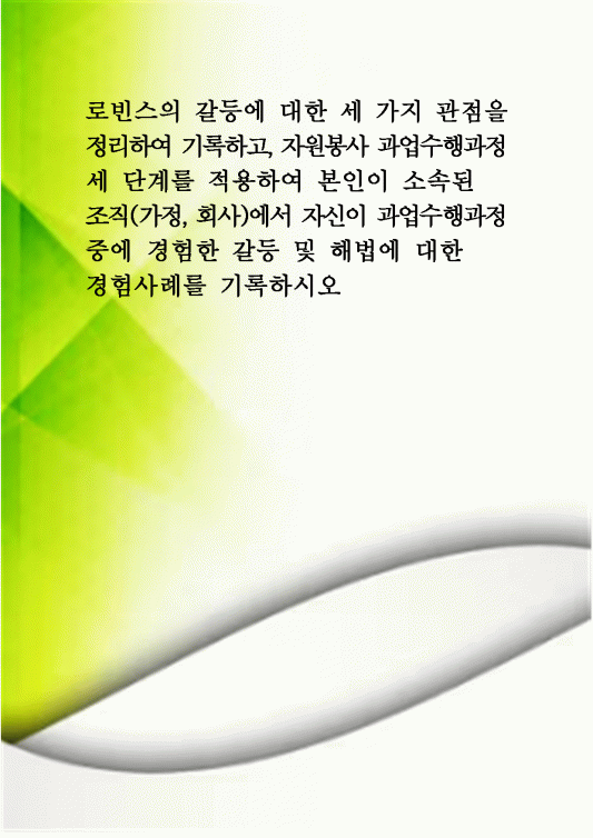 로빈스의 갈등에 대한 세 가지 관점을 정리하여 기록하고, 자원봉사 과업수행과정 세 단계를 적용하여 본인이 소속된 조직(가정, 회사)에서 자신이 과업수행과정 중에 경험한 갈등 및 해법에 대한 경험사례를 기록하시오