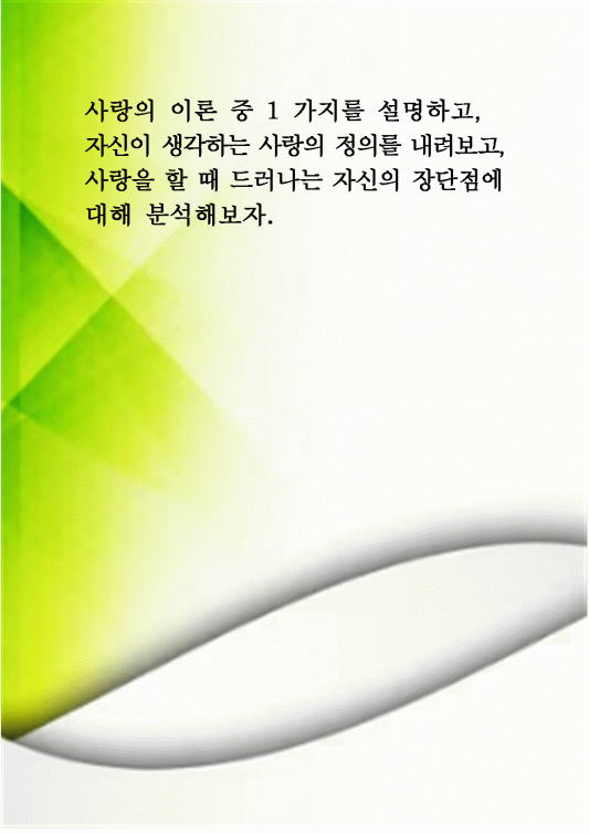 사랑의 이론 중 1 가지를 설명하고, 자신이 생각하는 사랑의 정의를 내려보고, 사랑을 할 때 드러나는 자신의 장단점에 대해 분석해보자.