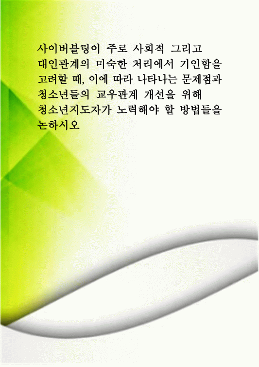 사이버블링이 주로 사회적 그리고 대인관계의 미숙한 처리에서 기인함을 고려할 때, 이에 따라 나타나는 문제점과 청소년들의 교우관계 개선을 위해 청소년지도자가 노력해야 할 방법들을 논하시오