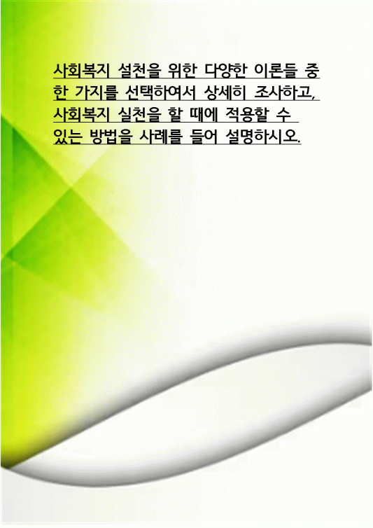 사회복지 설천을 위한 다양한 이론들 중 한 가지를 선택하여서 상세히 조사하고, 사회복지 실천을 할 때에 적용할 수 있는 방법을 사례를 들어 설명하시오.