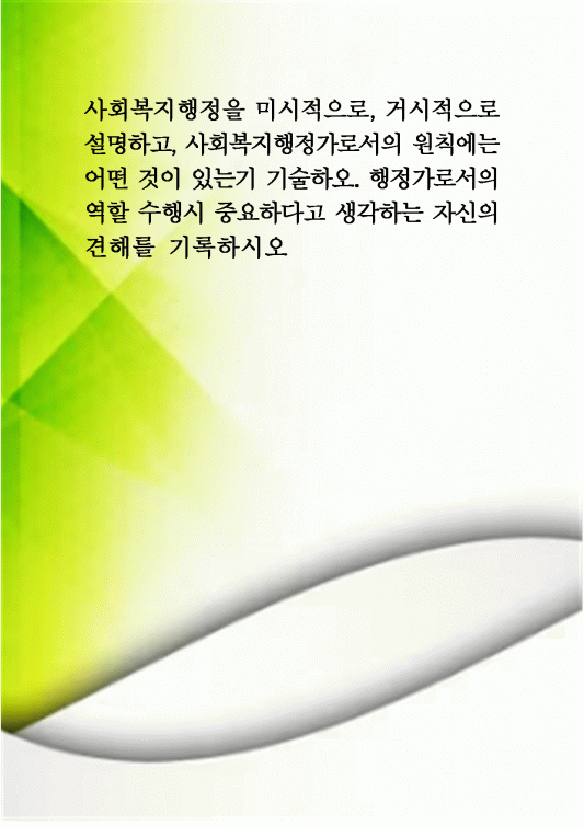 사회복지행정을 미시적으로, 거시적으로 설명하고, 사회복지행정가로서의 원칙에는 어떤 것이 있는기 기술하오. 행정가로서의 역할 수행시 중요하다고 생각하는 자신의 견해를 기록하시오