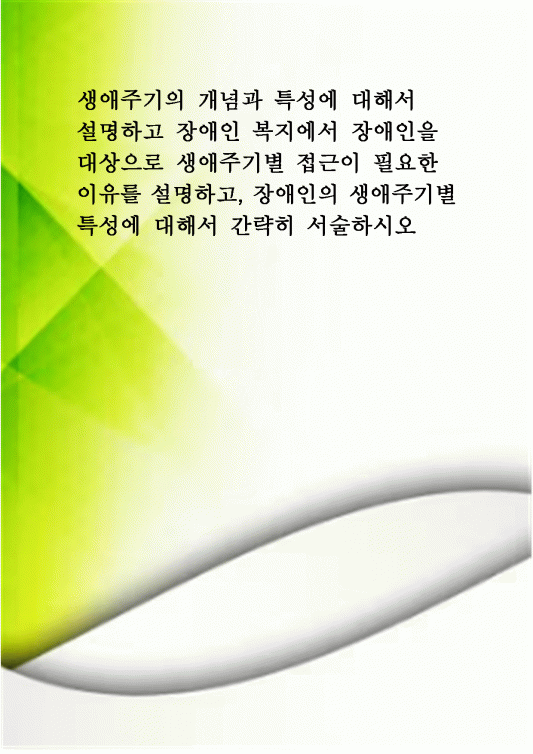 생애주기의 개념과 특성에 대해서 설명하고 장애인 복지에서 장애인을 대상으로 생애주기별 접근이 필요한 이유를 설명하고, 장애인의 생애주기별 특성에 대해서 간략히 서술하시오