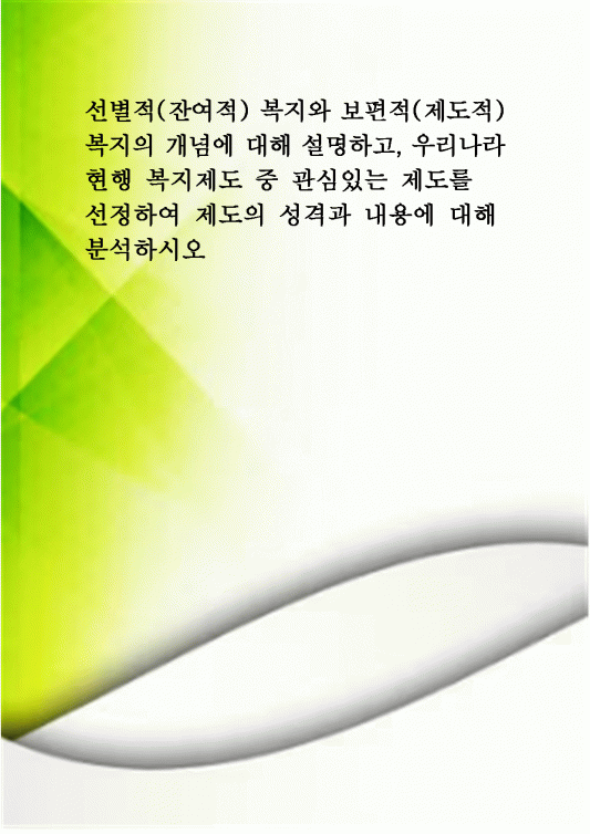 선별적(잔여적) 복지와 보편적(제도적) 복지의 개념에 대해 설명하고, 우리나라 현행 복지제도 중 관심있는 제도를 선정하여 제도의 성격과 내용에 대해 분석하시오