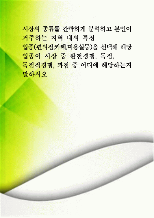 시장의 종류를 간략하게 분석하고 본인이 거주하는 지역 내의 특정 업종(편의점,카페,미용실등)을 선택해 해당 업종이 시장 중 완전경쟁, 독점, 독점적경쟁, 과점 중 어디에 해당하는지 말하시오