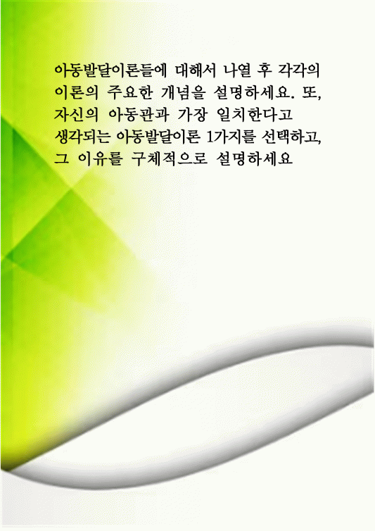 아동발달이론들에 대해서 나열 후 각각의 이론의 주요한 개념을 설명하세요. 또, 자신의 아동관과 가장 일치한다고 생각되는 아동발달이론 1가지를 선택하고, 그 이유를 구체적으로 설명하세요