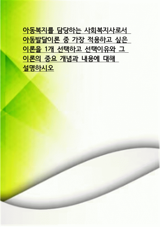 아동복지를 담당하는 사회복지사로서 아동발달이론 중 가장 적용하고 싶은 이론을 1개 선택하고 선택이유와 그 이론의 중요 개념과 내용에 대해 설명하시오