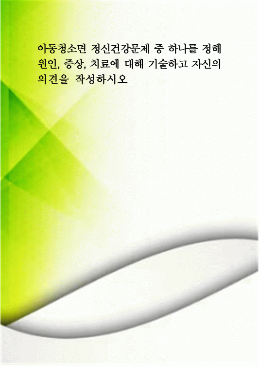 아동청소면 정신건강문제 중 하나를 정해 원인, 증상, 치료에 대해 기술하고 자신의 의견을 작성하시오