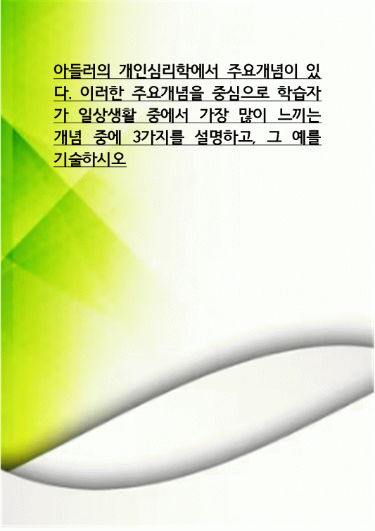 아들러의 개인심리학에서 주요개념이 있다. 이러한 주요개념을 중심으로 학습자가 일상생활 중에서 가장 많이 느끼는 개념 중에 3가지를 설명하고, 그 예를 기술하시오