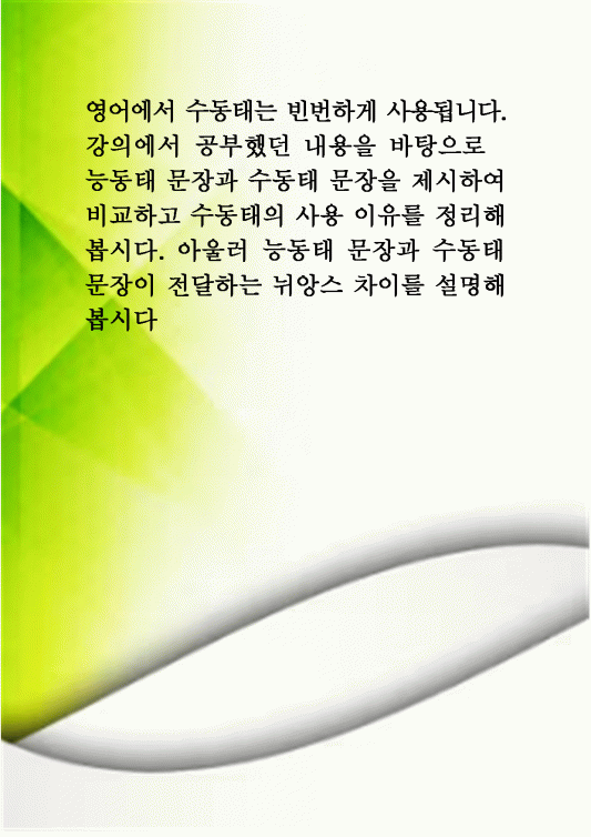 영어에서 수동태는 빈번하게 사용됩니다. 강의에서 공부했던 내용을 바탕으로 능동태 문장과 수동태 문장을 제시하여 비교하고 수동태의 사용 이유를 정리해 봅시다. 아울러 능동태 문장과 수동태 문장이 전달하는 뉘앙스 차이를 설명해 봅시다