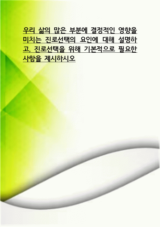우리 삶의 많은 부분에 결정적인 영향을 미치는 진로선택의 요인에 대해 설명하고, 진로선택을 위해 기본적으로 필요한 사항을 제시하시오