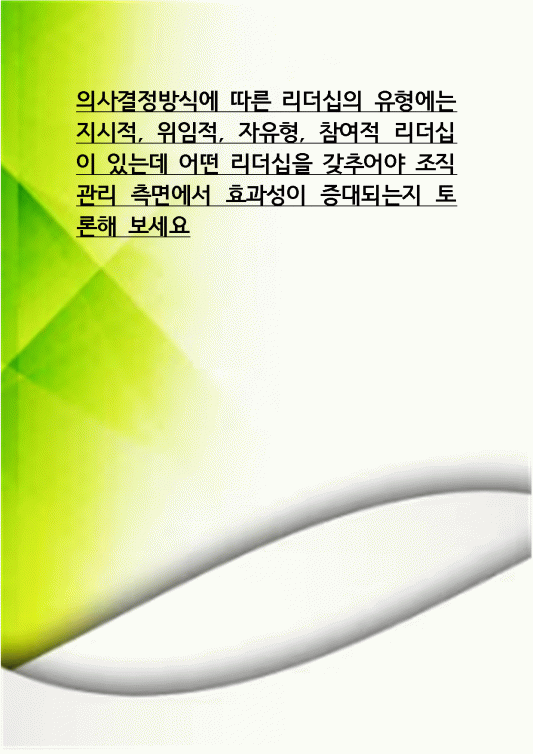 의사결정방식에 따른 리더십의 유형에는 지시적, 위임적, 자유형, 참여적 리더십이 있는데 어떤 리더십을 갖추어야 조직 관리 측면에서 효과성이 증대되는지 토론해 보세요