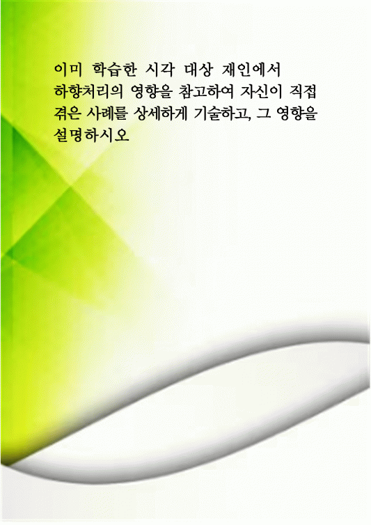 이미 학습한 시각 대상 재인에서 하향처리의 영향을 참고하여 자신이 직접 겪은 사례를 상세하게 기술하고, 그 영향을 설명하시오