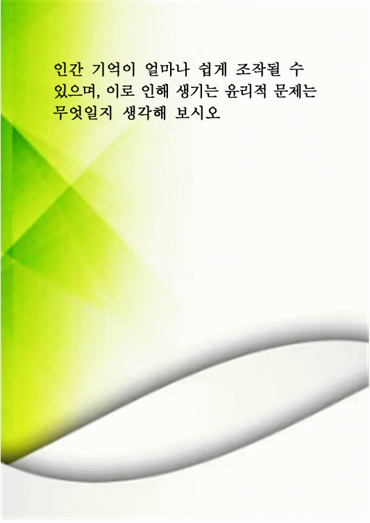 인간 기억이 얼마나 쉽게 조작될 수 있으며, 이로 인해 생기는 윤리적 문제는 무엇일지 생각해 보시오