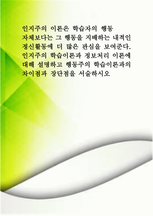 인지주의 이론은 학습자의 행동 자체보다는 그 행동을 지배하는 내적인 정신활동에 더 많은 관심을 보여준다. 인지주의 학습이론과 정보처리 이론에 대해 설명하고 행동주의 학습이론과의 차이점과 장단점을 서술하시오