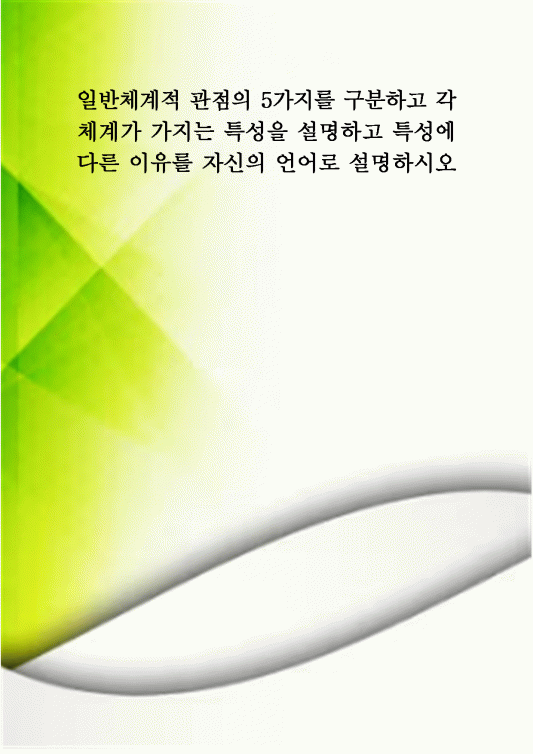 일반체계적 관점의 5가지를 구분하고 각 체계가 가지는 특성을 설명하고 특성에 다른 이유를 자신의 언어로 설명하시오