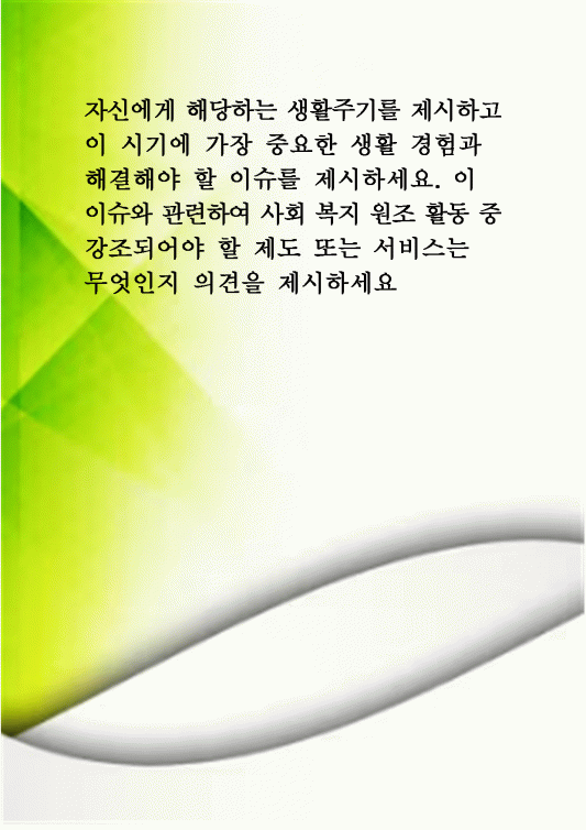 자신에게 해당하는 생활주기를 제시하고 이 시기에 가장 중요한 생활 경험과 해결해야 할 이슈를 제시하세요. 이 이슈와 관련하여 사회 복지 원조 활동 중 강조되어야 할 제도 또는 서비스는 무엇인지 의견을 제시하세요