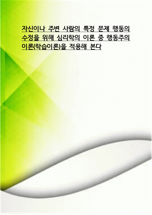 자신이나 주변 사람의 특정 문제 행동의 수정을 위해 심리학의 이론 중 행동주의 이론(학습이론)을 적용해 본다