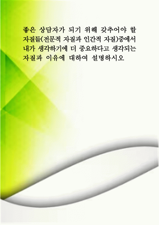 좋은 상담자가 되기 위해 갖추어야 할 자질들(전문적 자질과 인간적 자질)중에서 내가 생각하기에 더 중요하다고 생각되는 자질과 이유에 대하여 설명하시오