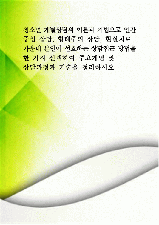 청소년 개별상담의 이론과 기법으로 인간 중심 상담, 형태주의 상담, 현실치료 가운데 본인이 선호하는 상담접근 방법을 한 가지 선택하여 주요개념 및 상담과정과 기술을 정리하시오