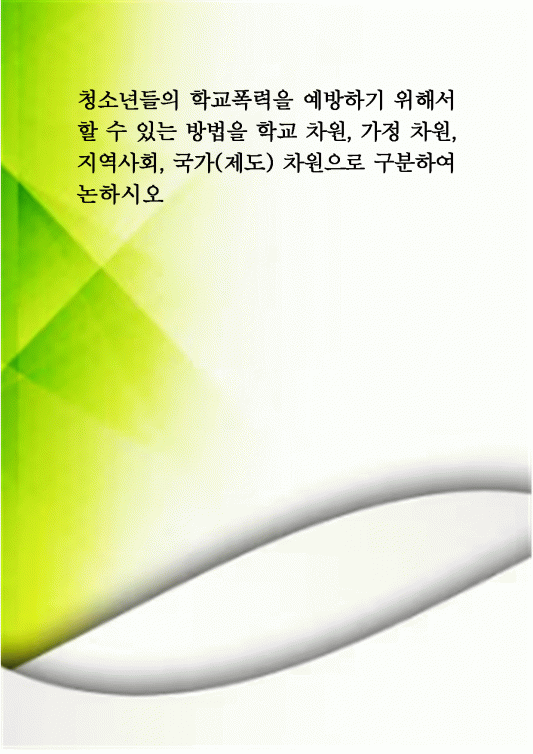 청소년들의 학교폭력을 예방하기 위해서 할 수 있는 방법을 학교 차원, 가정 차원, 지역사회, 국가(제도) 차원으로 구분하여 논하시오
