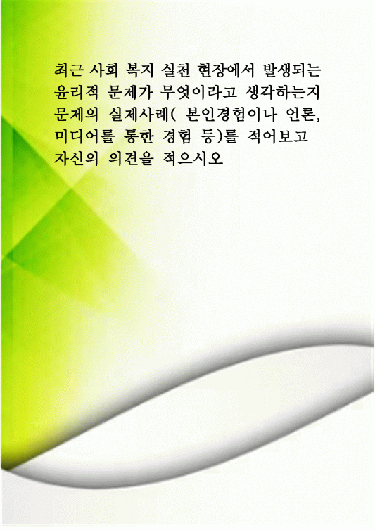 최근 사회 복지 실천 현장에서 발생되는 윤리적 문제가 무엇이라고 생각하는지 문제의 실제사례( 본인경험이나 언론, 미디어를 통한 경험 등)를 적어보고 자신의 의견을 적으시오