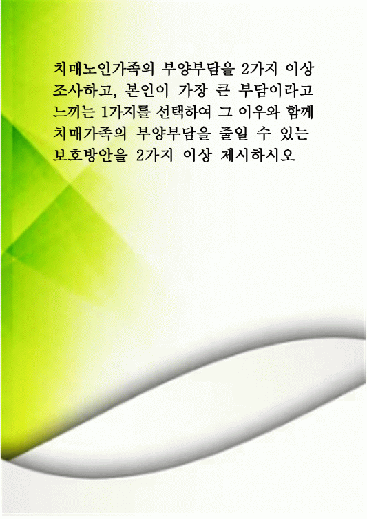 치매노인가족의 부양부담을 2가지 이상 조사하고, 본인이 가장 큰 부담이라고 느끼는 1가지를 선택하여 그 이우와 함께 치매가족의 부양부담을 줄일 수 있는 보호방안을 2가지 이상 제시하시오