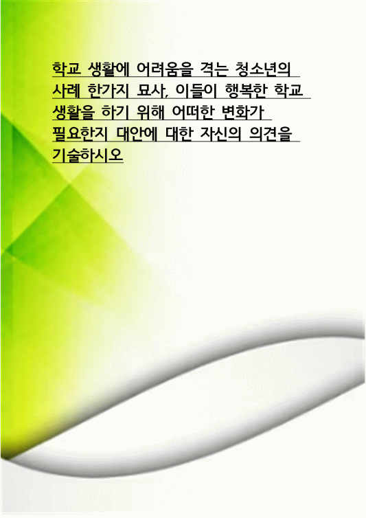 학교 생활에 어려움을 격는 청소년의 사례 한가지 묘사, 이들이 행복한 학교 생활을 하기 위해 어떠한 변화가 필요한지 대안에 대한 자신의 의견을 기술하시오