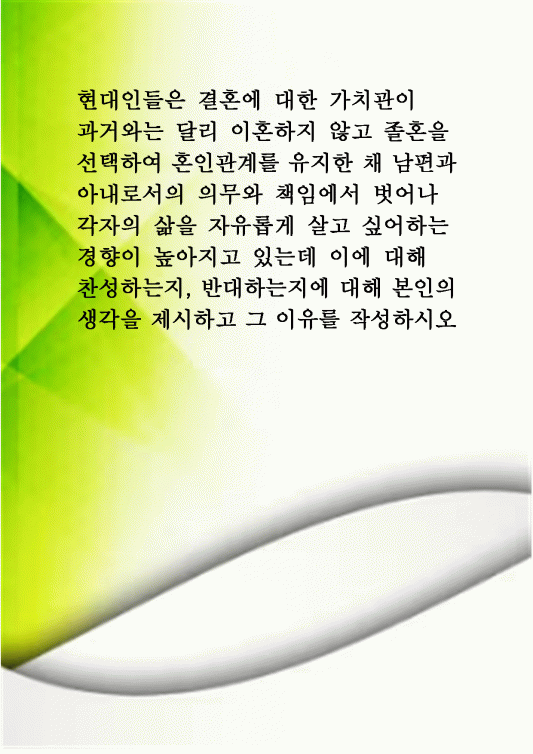 현대인들은 결혼에 대한 가치관이 과거와는 달리 이혼하지 않고 졸혼을 선택하여 혼인관계를 유지한 채 남편과 아내로서의 의무와 책임에서 벗어나 각자의 삶을 자유롭게 살고 싶어하는 경향이 높아지고 있는데 이에 대해 찬성하는지, 반대하는지에 대해 본인의 생각을 제시하고 그 이유를 작성하시오