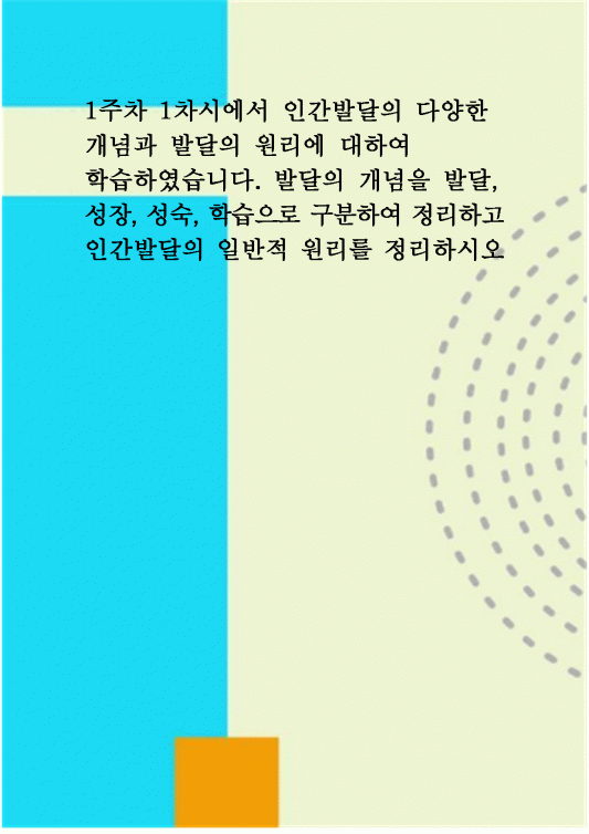1주차 1차시에서 인간발달의 다양한 개념과 발달의 원리에 대하여 학습하였습니다. 발달의 개념을 발달, 성장, 성숙, 학습으로 구분하여 정리하고 인간발달의 일반적 원리를 정리하시오