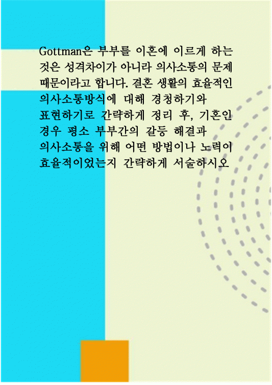 Gottman은 부부를 이혼에 이르게 하는 것은 성격차이가 아니라 의사소통의 문제 때문이라고 합니다. 결혼 생활의 효율적인 의사소통방식에 대해 경청하기와 표현하기로 간략하게 정리 후, 기혼인 경우 평소 부부간의 갈등 해결과 의사소통을 위해 어떤 방법이나 노력이 효율적이었는지 간략하게 서술하시오