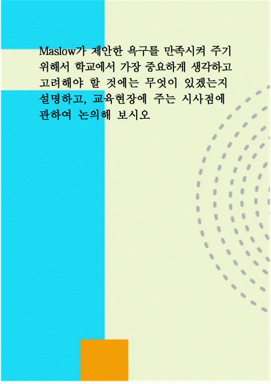 Maslow가 제안한 욕구를 만족시켜 주기 위해서 학교에서 가장 중요하게 생각하고 고려해야 할 것에는 무엇이 있겠는지 설명하고, 교육현장에 주는 시사점에 관하여 논의해 보시오