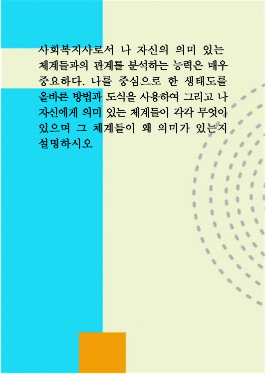 사회복지사로서 나 자신의 의미 있는 체계들과의 관계를 분석하는 능력은 매우 중요하다. 나를 중심으로 한 생태도를 올바른 방법과 도식을 사용하여 그리고 나 자신에게 의미 있는 체계들이 각각 무엇이 있으며 그 체계들이 왜 의미가 있는지 설명하시오