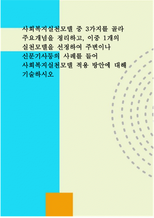 사회복지실천모델 중 3가지를 골라 주요개념을 정리하고, 이중 1개의 실천모델을 선정하여 주변이나 신문기사등의 사례를 들어 사회복지실천모델 적용 방안에 대해 기술하시오