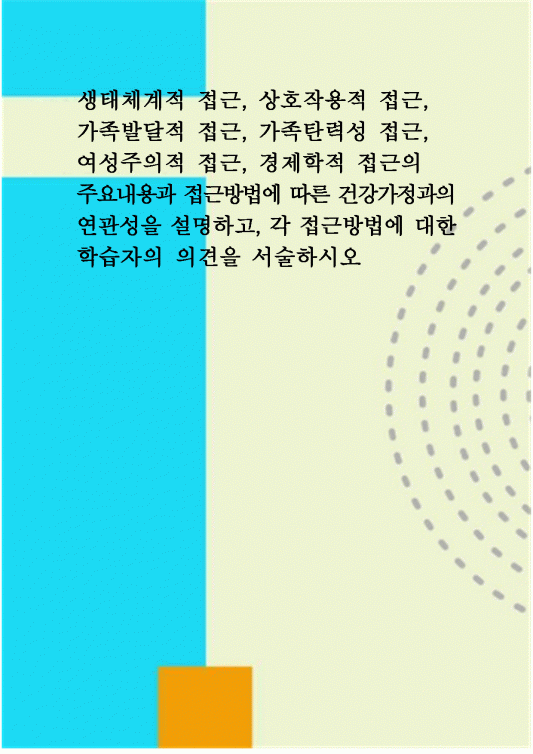 생태체계적 접근, 상호작용적 접근, 가족발달적 접근, 가족탄력성 접근, 여성주의적 접근, 경제학적 접근의 주요내용과 접근방법에 따른 건강가정과의 연관성을 설명하고, 각 접근방법에 대한 학습자의 의견을 서술하시오