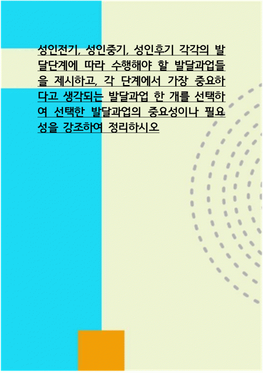 성인전기, 성인중기, 성인후기 각각의 발달단계에 따라 수행해야 할 발달과업들을 제시하고, 각 단계에서 가장 중요하다고 생각되는 발달과업 한 개를 선택하여 선택한 발달과업의 중요성이나 필요성을 강조하여 정리하시오
