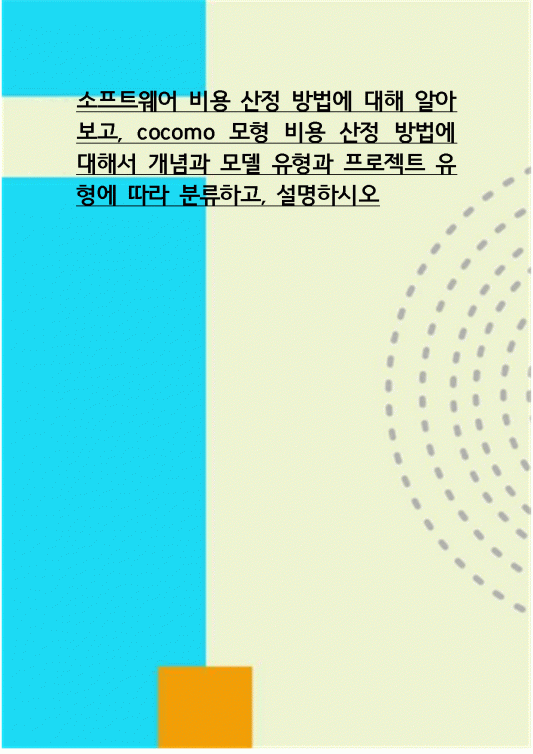 소프트웨어 비용 산정 방법에 대해 알아보고, cocomo 모형 비용 산정 방법에 대해서 개념과 모델 유형과 프로젝트 유형에 따라 분류하고, 설명하시오