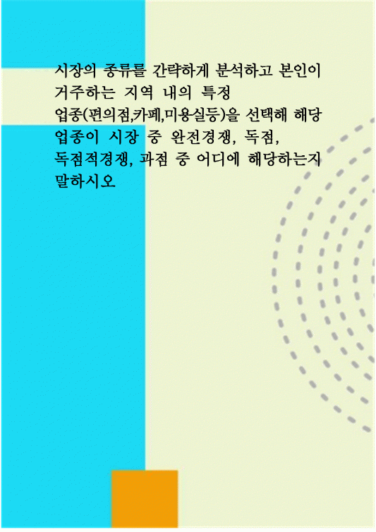 시장의 종류를 간략하게 분석하고 본인이 거주하는 지역 내의 특정 업종(편의점,카페,미용실등)을 선택해 해당 업종이 시장 중 완전경쟁, 독점, 독점적경쟁, 과점 중 어디에 해당하는지 말하시오