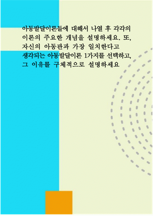 아동발달이론들에 대해서 나열 후 각각의 이론의 주요한 개념을 설명하세요. 또, 자신의 아동관과 가장 일치한다고 생각되는 아동발달이론 1가지를 선택하고, 그 이유를 구체적으로 설명하세요