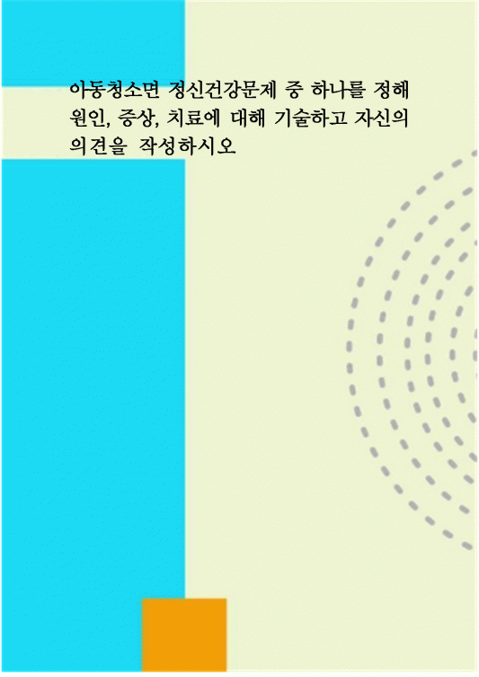 아동청소면 정신건강문제 중 하나를 정해 원인, 증상, 치료에 대해 기술하고 자신의 의견을 작성하시오