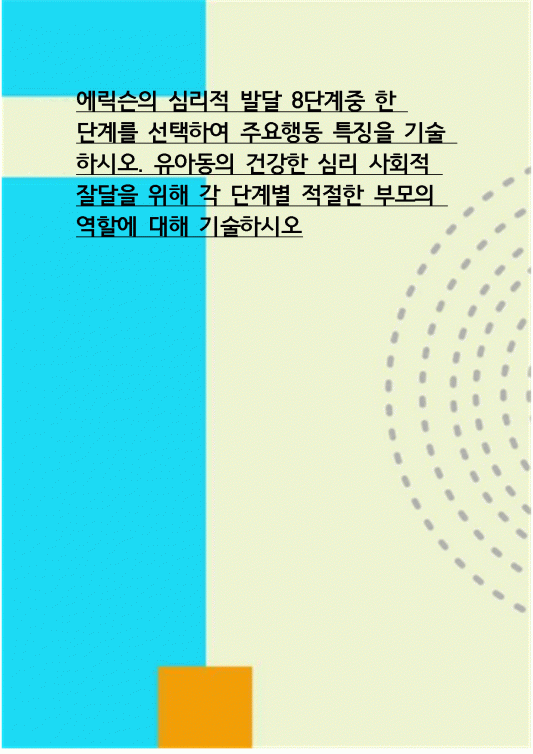 에릭슨의 심리적 발달 8단계중 한 단계를 선택하여 주요행동 특징을 기술 하시오. 유아동의 건강한 심리 사회적 잘달을 위해 각 단계별 적절한 부모의 역할에 대해 기술하시오