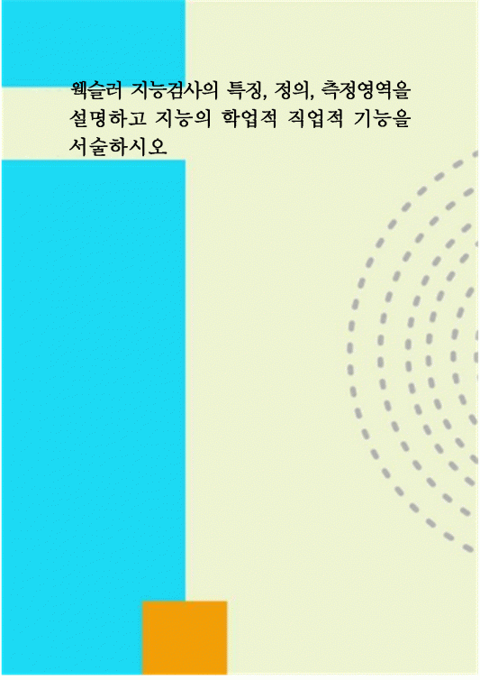 웩슬러 지능검사의 특징, 정의, 측정영역을 설명하고 지능의 학업적 직업적 기능을 서술하시오