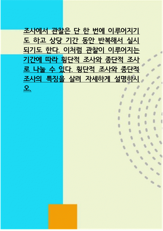 조사에서 관찰은 단 한 번에 이루어지기도 하고 상당 기간 동안 반복해서 실시되기도 한다. 이처럼 관찰이 이루어지는 기간에 따라 횡단적 조사와 종단적 조사로 나눌 수 있다. 횡단적 조사와 종단적 조사의 특징을 살려 자세하게 설명하시오.