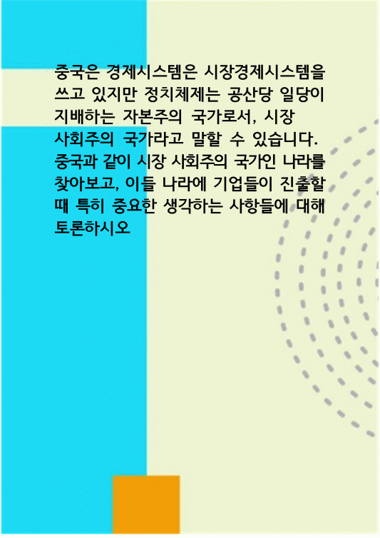 중국은 경제시스템은 시장경제시스템을 쓰고 있지만 정치체제는 공산당 일당이 지배하는 자본주의 국가로서, 시장 사회주의 국가라고 말할 수 있습니다. 중국과 같이 시장 사회주의 국가인 나라를 찾아보고, 이들 나라에 기업들이 진출할 때 특히 중요한 생각하는 사항들에 대해 토론하시오