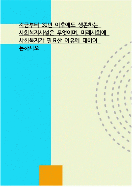 지금부터 30년 이후에도 생존하는 사회복지시설은 무엇이며, 미래사회에 사회복지가 필요한 이유에 대하여 논하시오