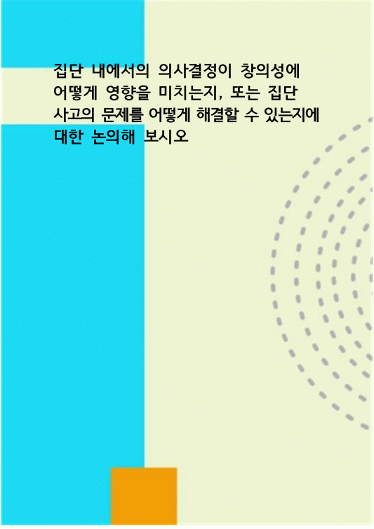 집단 내에서의 의사결정이 창의성에 어떻게 영향을 미치는지, 또는 집단 사고의 문제를 어떻게 해결할 수 있는지에 대한 논의해 보시오