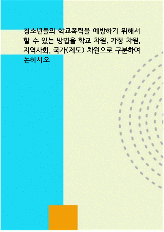 청소년들의 학교폭력을 예방하기 위해서 할 수 있는 방법을 학교 차원, 가정 차원, 지역사회, 국가(제도) 차원으로 구분하여 논하시오