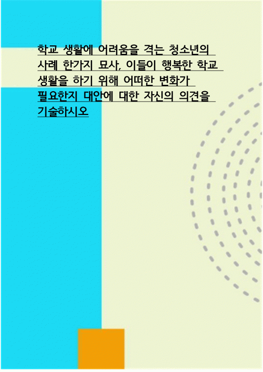 학교 생활에 어려움을 격는 청소년의 사례 한가지 묘사, 이들이 행복한 학교 생활을 하기 위해 어떠한 변화가 필요한지 대안에 대한 자신의 의견을 기술하시오