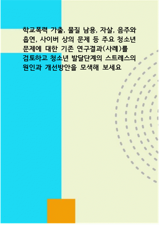 학교폭력 가출, 물질 남용, 자살, 음주와 흡연, 사이버 상의 문제 등 주요 청소년 문제에 대한 기존 연구결과(사례)를 검토하고 청소년 발달단계의 스트레스의 원인과 개선방안을 모색해 보세요
