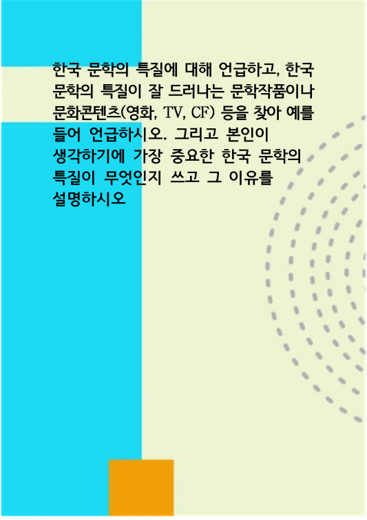한국 문학의 특질에 대해 언급하고, 한국 문학의 특질이 잘 드러나는 문학작품이나 문화콘텐츠(영화, TV, CF) 등을 찾아 예를 들어 언급하시오. 그리고 본인이 생각하기에 가장 중요한 한국 문학의 특질이 무엇인지 쓰고 그 이유를 설명하시오